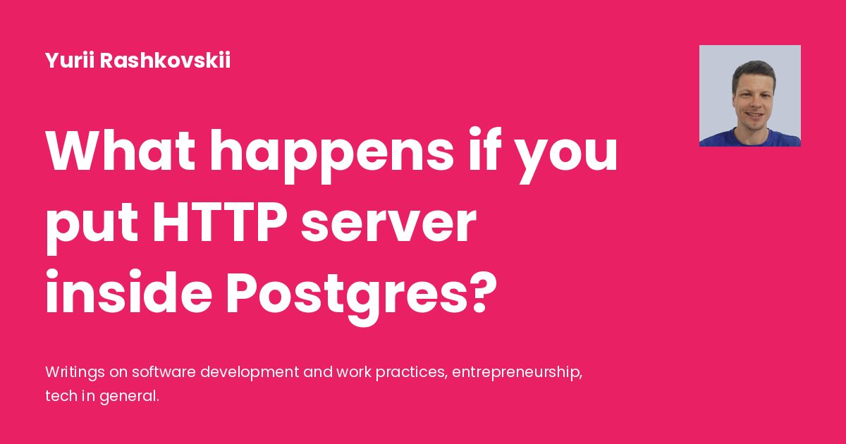What happens if you put HTTP server inside Postgres? - Yurii Rashkovskii